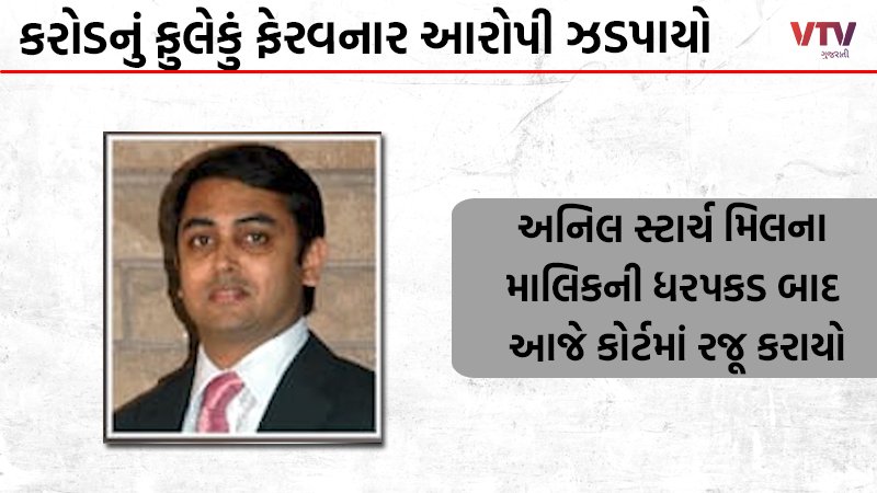 કરોડોનું ફુલેકું ફેરવનાર અનિલ સ્ટાર્ચના માલિક અમોલ શેઠની ધરપકડ, આરોપીને ...