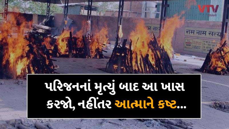 પરિજનના મૃત્યુ બાદ આ બાબતોનું ધ્યાન રાખજો નહીંતર આત્માને કષ્ટ ભોગવવા ...