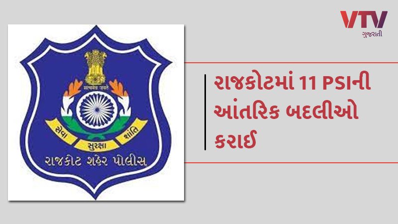 રાજકોટ પોલીસ બેડામાં મોટો ફેરફાર, 11 PSIની કરી દેવાઈ આંતરિક બદલી, જુઓ ...