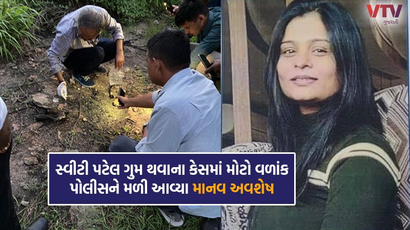 સ્વીટી પટેલ ગુમ થવાના કેસમાં મોટો વળાંક, પોલીસને મળી આવ્યા માનવ અવશેષ ...